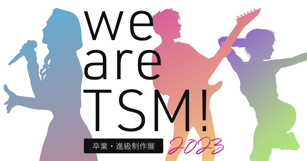 卒業・進級制作展 we are TSM! 2023 | TSM 東京スクールオブミュージック＆ダンス専門学校